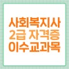 사회복지사2급자격증이수과목 현장실습 외엔 출석이 필요없었죠 네이버 블로그